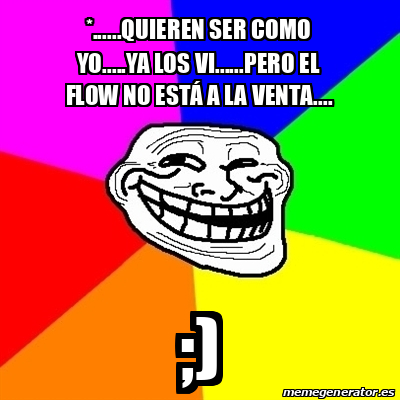 Meme Troll - *......quieren ser como yo.....ya los vi......pero el flow ...