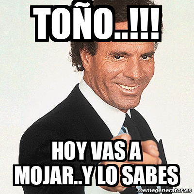 Meme Julio Iglesias - TOÑO..!!! Hoy vas a mojar..y lo sabes - 33276385