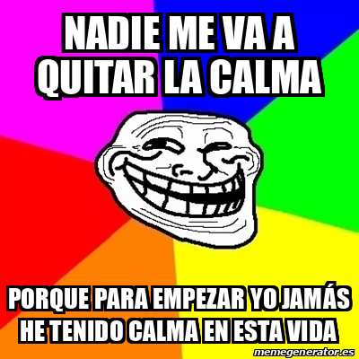 Meme Troll - Nadie me va a quitar la calma Porque para empezar yo jamás ...