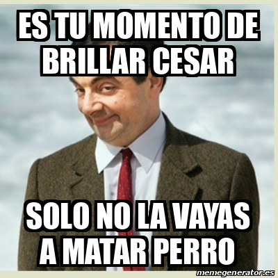 Meme Mr Bean - Es tu momento de brillar Cesar Solo no la vayas a matar ...
