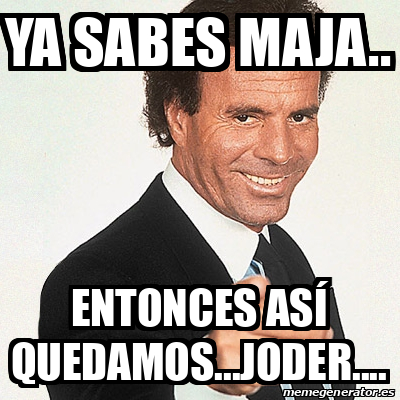 Meme Julio Iglesias - Ya sabes maja.. Entonces así quedamos...joder ...