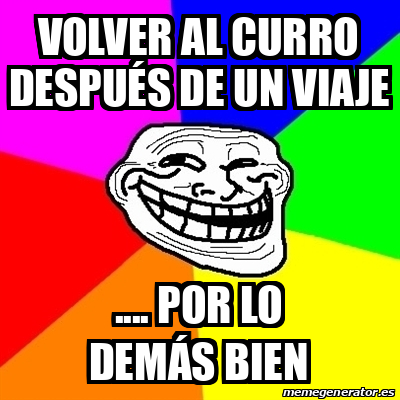 Meme Troll - volver al curro después de un viaje .... por lo demás bien ...