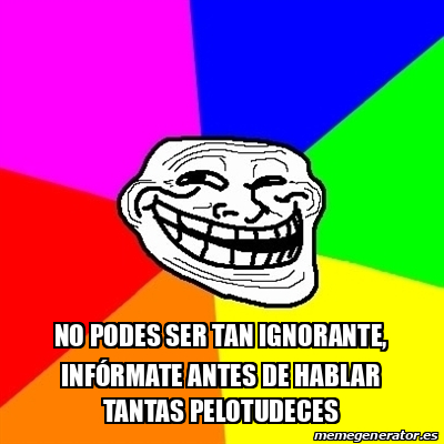 Meme Troll - no podes ser tan ignorante, infórmate antes de hablar ...