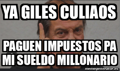 Meme Personalizado - Ya Giles culiaos Paguen impuestos pa mi sueldo ...