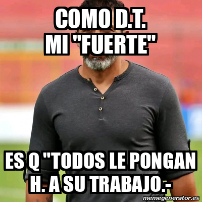 Meme Personalizado - COMO D.T. MI "FUERTE" ES Q "TODOS LE PONGAN H. A ...