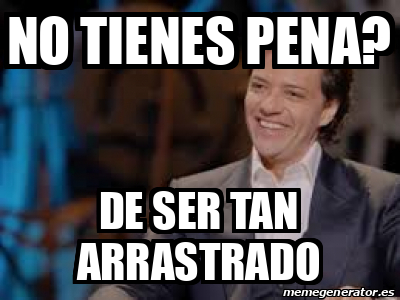 Meme Personalizado - No tienes pena? De Ser tan arrastrado - 33287519