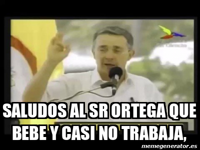 Meme Personalizado - saludos al sr ortega que bebe y casi no trabaja ...