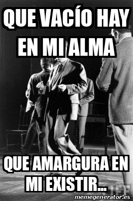 Meme Personalizado - Que vacío hay en mi alma Que amargura en mi ...