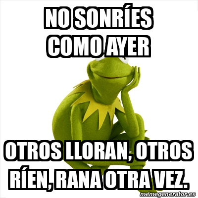 Meme Kermit the frog - no sonríes como ayer otros lloran, otros ríen ...