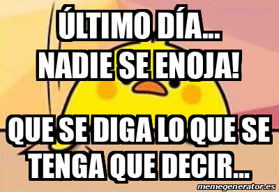 Meme Personalizado - Último día... Nadie se enoja! Que se diga lo que ...