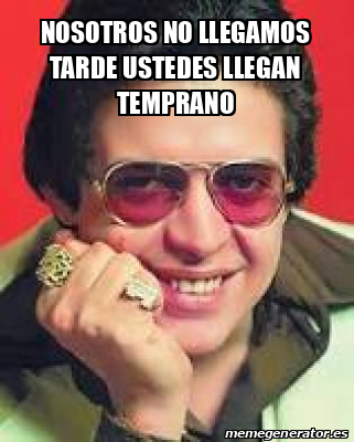Meme Personalizado - Nosotros no llegamos tarde ustedes llegan temprano ...