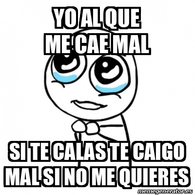 Meme Por favor - yo al que me cae mal si te calas te caigo mal si no me ...