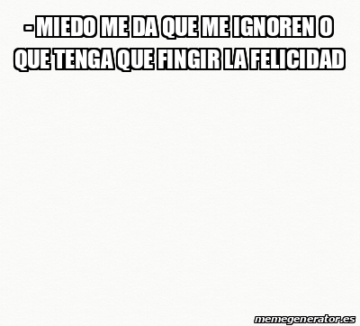 Meme Personalizado - - miedo me da que me ignoren o que tenga que ...