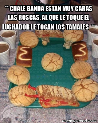 Meme Personalizado - ** CHALE BANDA ESTAN MUY CARAS LAS ROSCAS, AL QUE ...