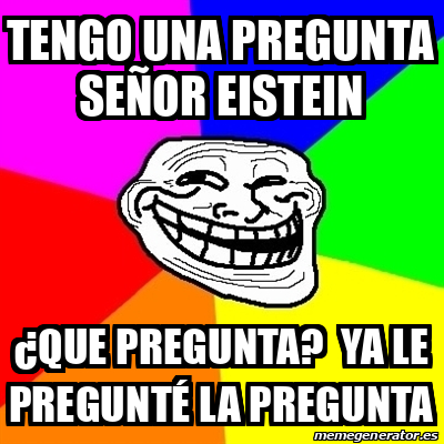 Meme Troll - Tengo una pregunta señor eistein ¿Que pregunta? Ya le ...