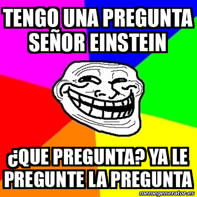 Meme Troll - Tengo una pregunta señor Einstein ¿Que pregunta? Ya le ...