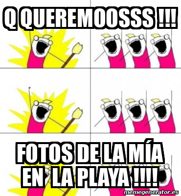Meme Personalizado - Q queremoosss !!! Fotos de la mía en la playa ...