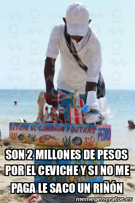 Meme Personalizado - Son 2 millones de pesos por el ceviche y si no me ...