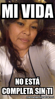 Meme Personalizado - Mi vida No está completa sin ti - 33296271