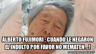 Meme Personalizado - . ALBERTO FUJIMORI : CUANDO LE NEGARON EL INDULTO ...