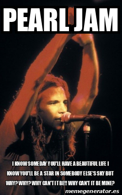 Meme Personalizado - PEARL JAM I KNOW SOMEDAY YOU'LL HAVE A BEAUTIFUL ...