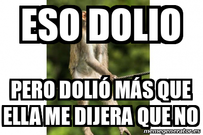 Meme Personalizado - Eso dolio Pero dolió más que ella me dijera que no ...