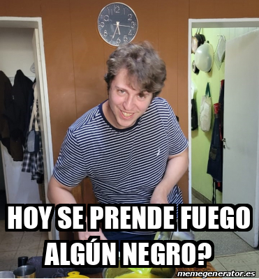 Meme Personalizado - HOY SE PRENDE FUEGO ALGÚN NEGRO? - 33297703