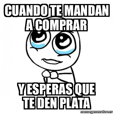 Meme Por favor - Cuando te mandan a comprar y esperas que te den plata ...