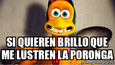 Meme Personalizado - SI QUIEREN BRILLO QUE ME LUSTREN LA PORONGA - 33297912