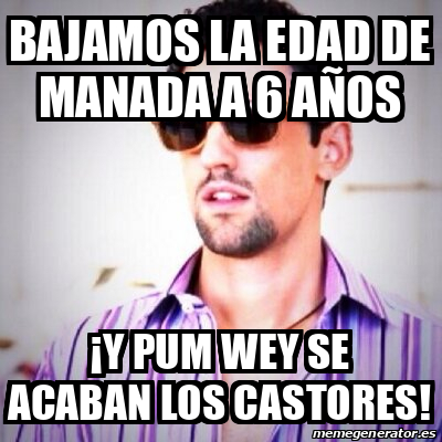 Meme Personalizado - Bajamos la edad de manada a 6 años ¡Y pum wey se acaban los castores ...