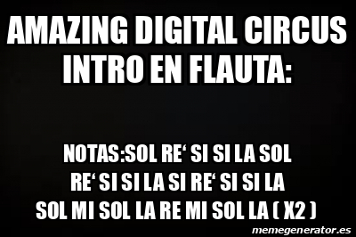 Meme Personalizado - Amazing Digital Circus intro en flauta: notas:SOL RE‘ SI SI LA SOL RE‘ SI ...