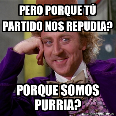 Meme Willy Wonka - Pero porque tú partido nos repudia? Porque somos ...