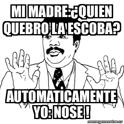 Meme Ay Si - mi madre:¿quien quebro la escoba? automaticamente yo: nose ...