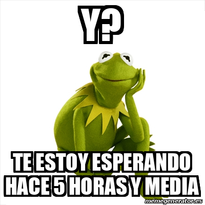 Meme Kermit the frog - Y? Te estoy esperando hace 5 horas y media ...