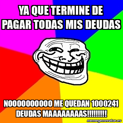 Meme Troll - Ya que termine de pagar todas mis deudas NOOOOOOOOOO ME ...