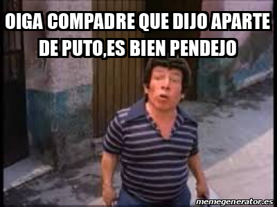 Meme Personalizado - oiga compadre que dijo aparte de puto,es bien ...
