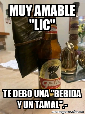 Meme Personalizado - MUY AMABLE "LIC" TE DEBO UNA "BEBIDA Y UN TAMAL ...