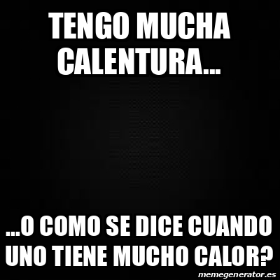 Meme Personalizado - Tengo mucha calentura... ...o como se dice cuando ...