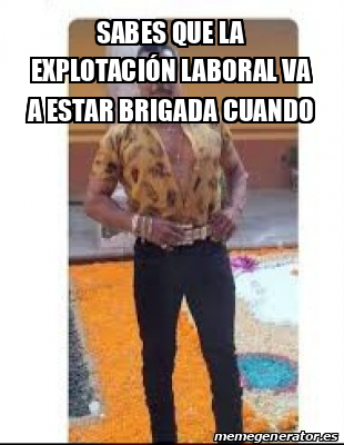 Meme Personalizado - Sabes que la explotación laboral va a estar ...