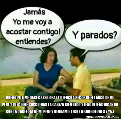 Meme Personalizado - BUENO pili ME HACES SEXO ORAL TU LENGUA RECORRE EL ...