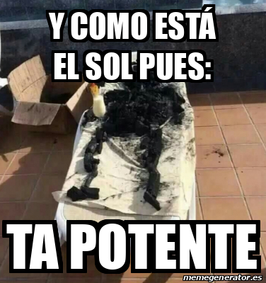 Meme Personalizado - Y como está el sol pues: ta potente - 33309214