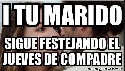 Meme Personalizado - I tu marido Sigue festejando el jueves de compadre ...