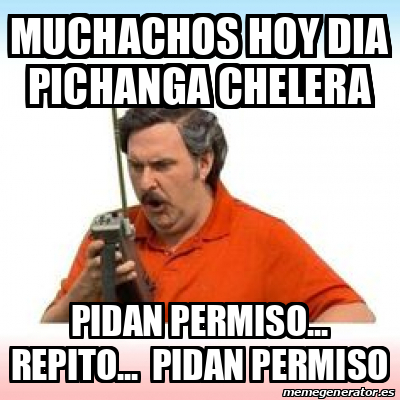 Meme Personalizado - muchachos hoy dia pichanga chelera pidan permiso ...