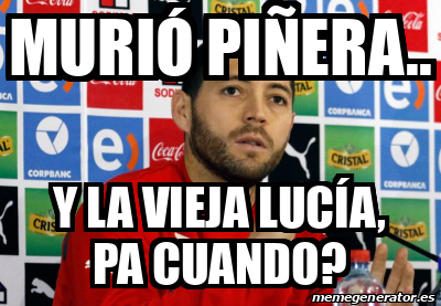 Meme Personalizado - Murió piñera.. Y la vieja Lucía, pa cuando? - 33311851
