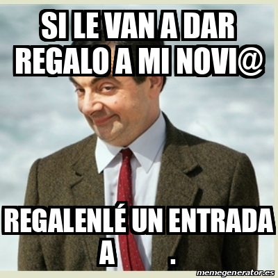 Meme Mr Bean - si le van a dar regalo a mi novi@ regalenlé un entrada a ...