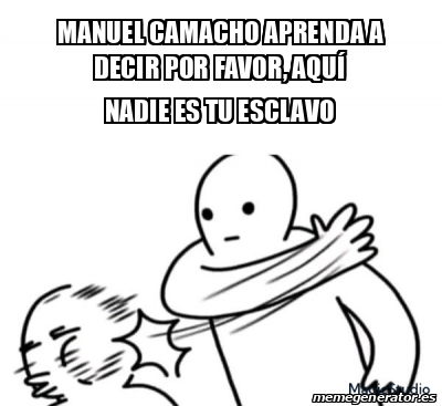 Meme Personalizado - Manuel Camacho aprenda a decir por favor, aquí ...