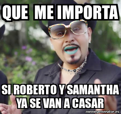 Meme Personalizado - Que me importa Si Roberto y Samantha ya se van a ...
