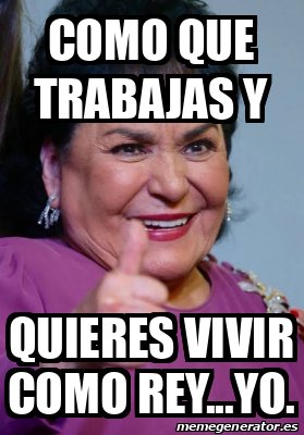 Meme Personalizado - Como que trabajas y Quieres vivir como Rey...Yo ...