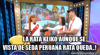Meme Personalizado - . LA RATA KEIKO AUNQUE SE VISTA DE SEDA PERUANA ...