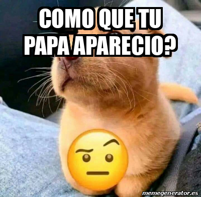 Meme Personalizado - como que tu papa aparecio? - 33319202